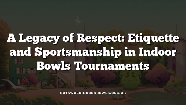 A Legacy of Respect: Etiquette and Sportsmanship in Indoor Bowls ...