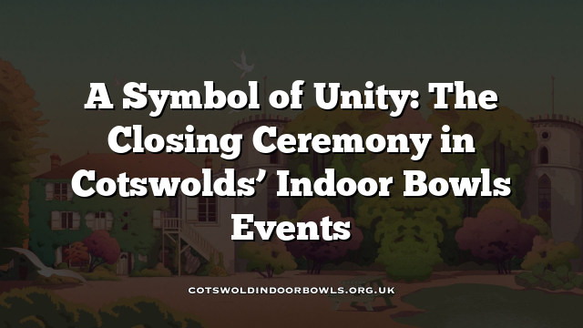 A Symbol of Unity: The Closing Ceremony in Cotswolds' Indoor Bowls ...
