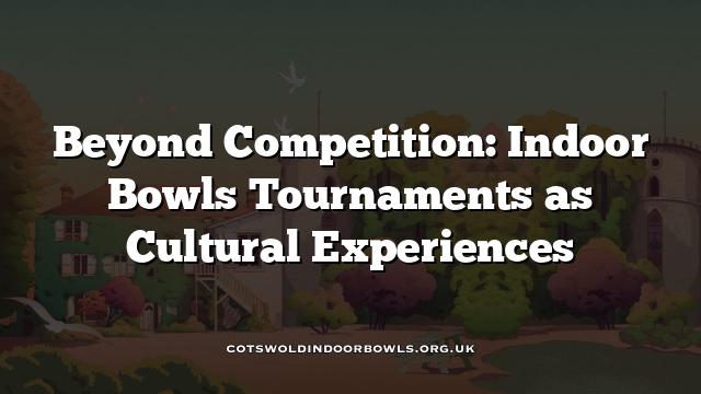 Beyond Competition: Indoor Bowls Tournaments as Cultural Experiences Cotswolds Bowls Hub