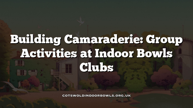 Building Camaraderie: Group Activities at Indoor Bowls Clubs Cotswolds ...
