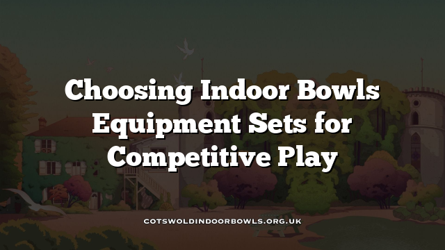 Choosing Indoor Bowls Equipment Sets for Competitive Play Cotswolds ...