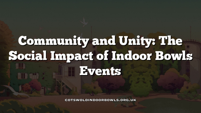 Community and Unity: The Social Impact of Indoor Bowls Events Cotswolds ...