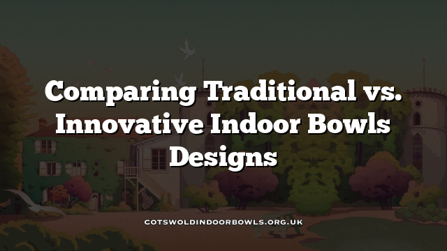 Comparing Traditional vs. Innovative Indoor Bowls Designs Cotswolds ...