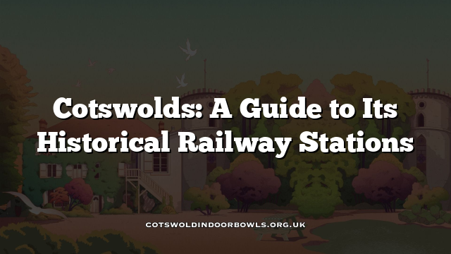 Cotswolds: A Guide to Its Historical Railway Stations Cotswolds Bowls Hub