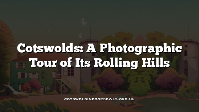 Cotswolds: A Photographic Tour of Its Rolling Hills Cotswolds Bowls Hub