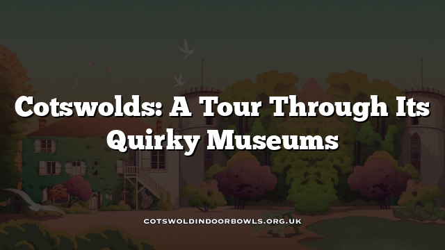 Cotswolds: A Tour Through Its Quirky Museums Cotswolds Bowls Hub