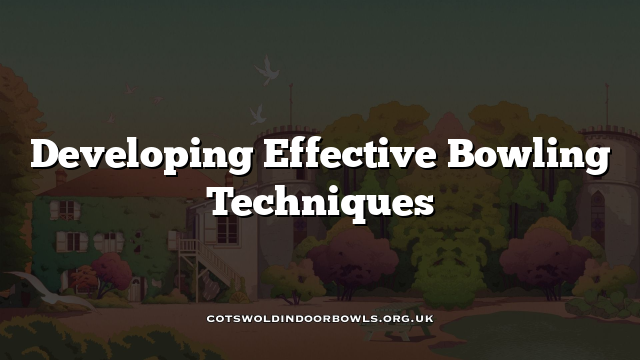 Developing Effective Bowling Techniques Cotswolds Bowls Hub