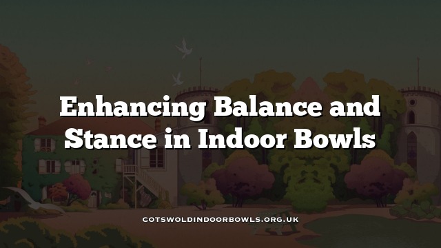 Enhancing Balance and Stance in Indoor Bowls Cotswolds Bowls Hub