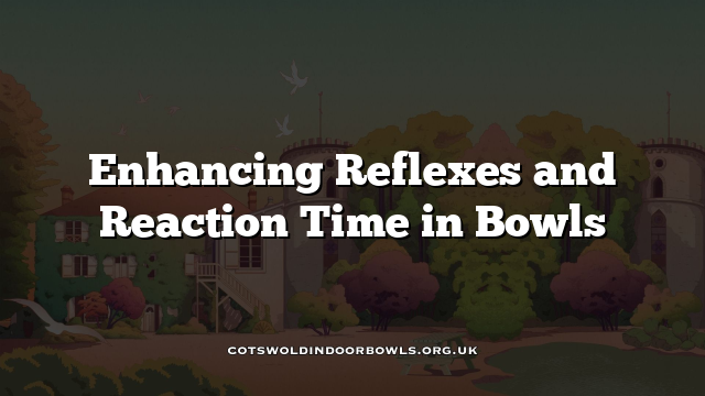 Enhancing Reflexes and Reaction Time in Bowls Cotswolds Bowls Hub
