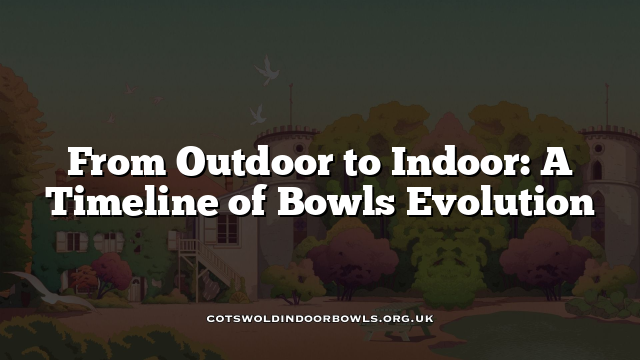 From Outdoor to Indoor: A Timeline of Bowls Evolution Cotswolds Bowls Hub