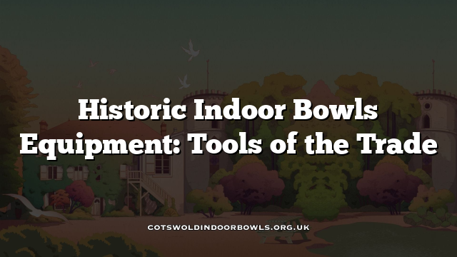 Historic Indoor Bowls Equipment: Tools of the Trade Cotswolds Bowls Hub