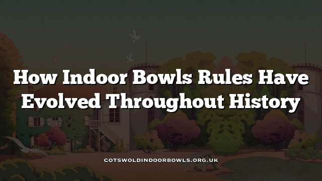 How Indoor Bowls Rules Have Evolved Throughout History Cotswolds Bowls Hub