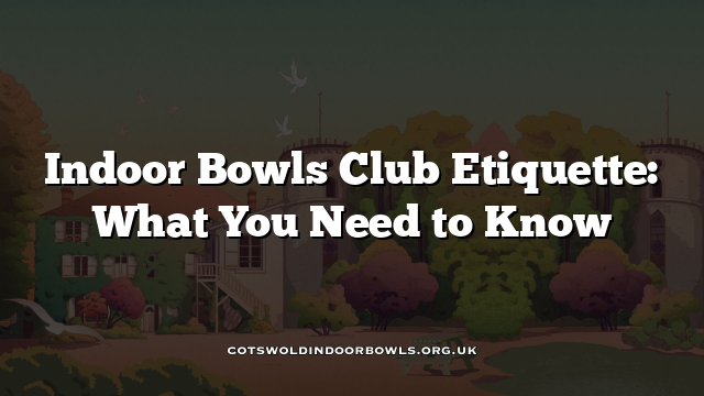 Indoor Bowls Club Etiquette: What You Need to Know Cotswolds Bowls Hub