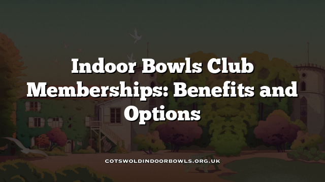 Indoor Bowls Club Memberships: Benefits and Options Cotswolds Bowls Hub