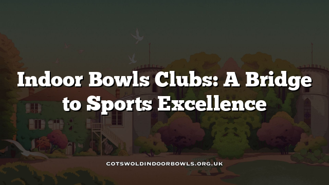Indoor Bowls Clubs: A Bridge to Sports Excellence Cotswolds Bowls Hub
