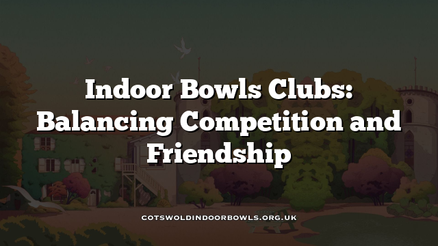 Indoor Bowls Clubs: Balancing Competition and Friendship Cotswolds ...