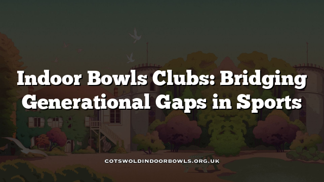Indoor Bowls Clubs: Bridging Generational Gaps in Sports Cotswolds ...
