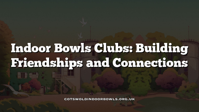 Indoor Bowls Clubs: Building Friendships and Connections Cotswolds ...