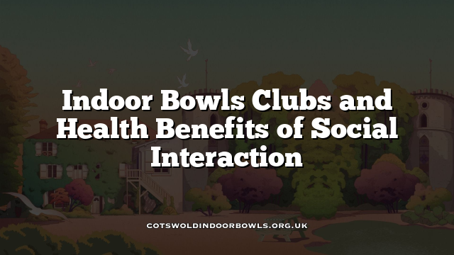 Indoor Bowls Clubs and Health Benefits of Social Interaction Cotswolds ...