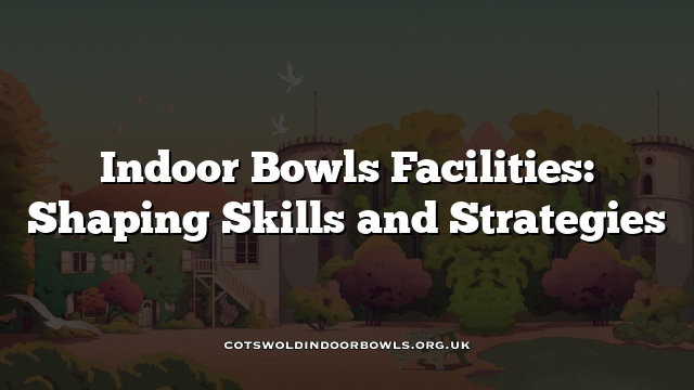 Indoor Bowls Facilities: Shaping Skills and Strategies Cotswolds Bowls Hub
