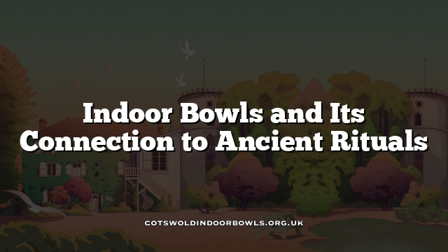 Indoor Bowls and Its Connection to Ancient Rituals Cotswolds Bowls Hub