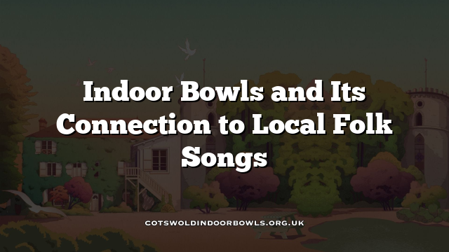 Indoor Bowls and Its Connection to Local Folk Songs Cotswolds Bowls Hub