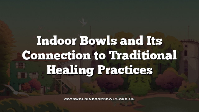 Indoor Bowls and Its Connection to Traditional Healing Practices Cotswolds Bowls Hub