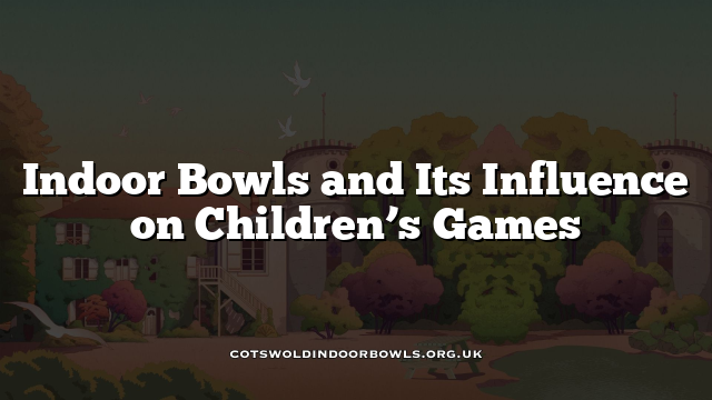 Indoor Bowls and Its Influence on Children's Games Cotswolds Bowls Hub