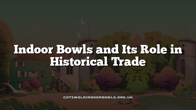 Indoor Bowls and Its Role in Historical Trade Cotswolds Bowls Hub