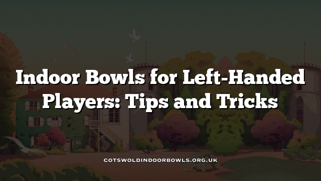 Indoor Bowls for Left-Handed Players: Tips and Tricks Cotswolds Bowls Hub