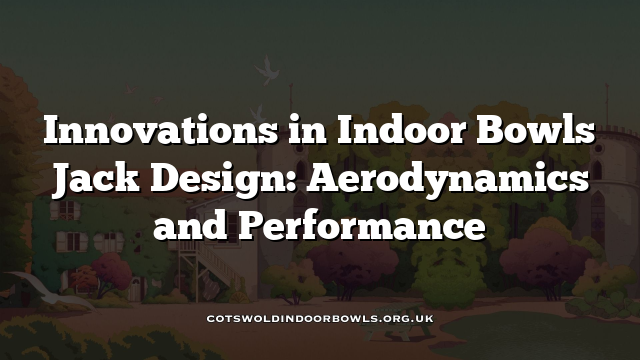Innovations in Indoor Bowls Jack Design: Aerodynamics and Performance Cotswolds Bowls Hub