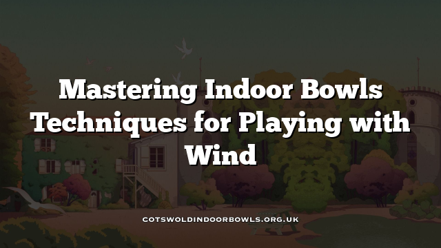 Mastering Indoor Bowls Techniques for Playing with Wind Cotswolds Bowls Hub