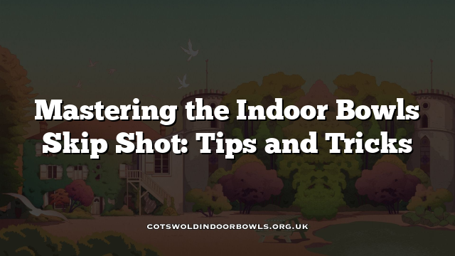 Mastering the Indoor Bowls Skip Shot: Tips and Tricks Cotswolds Bowls Hub