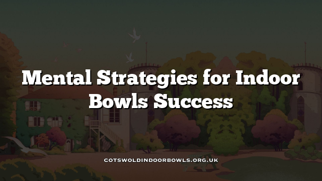 Mental Strategies for Indoor Bowls Success Cotswolds Bowls Hub