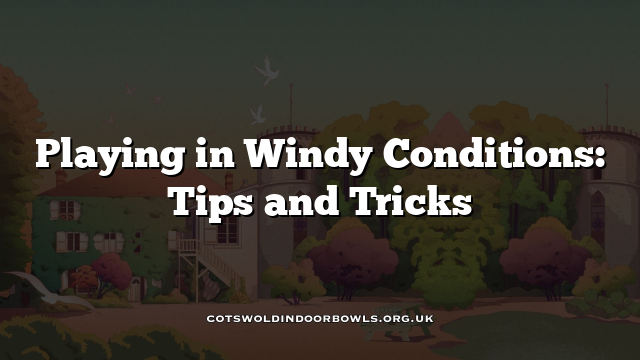 Playing in Windy Conditions: Tips and Tricks Cotswolds Bowls Hub
