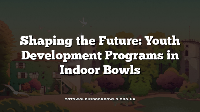 Shaping the Future: Youth Development Programs in Indoor Bowls ...