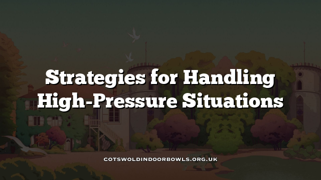Strategies for Handling High-Pressure Situations Cotswolds Bowls Hub