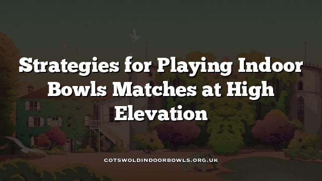 Strategies for Playing Indoor Bowls Matches at High Elevation Cotswolds ...