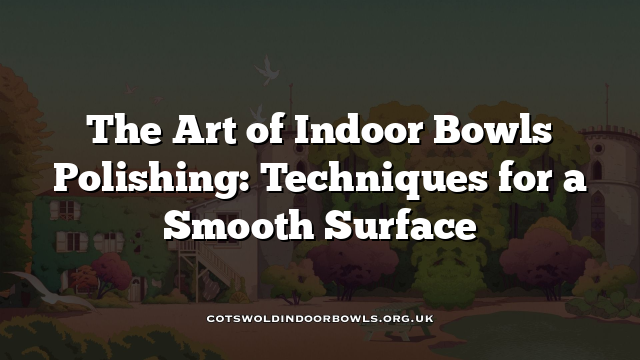 The Art of Indoor Bowls Polishing: Techniques for a Smooth Surface ...