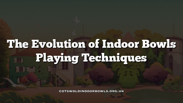 The Evolution of Indoor Bowls Playing Techniques Cotswolds Bowls Hub