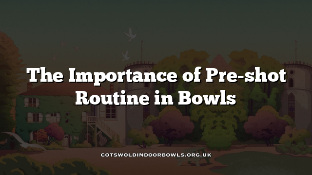 The Importance of Pre-shot Routine in Bowls Cotswolds Bowls Hub