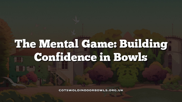 The Mental Game: Building Confidence in Bowls Cotswolds Bowls Hub