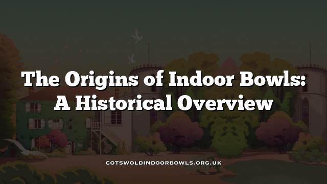 The Origins of Indoor Bowls: A Historical Overview Cotswolds Bowls Hub