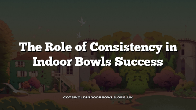 The Role of Consistency in Indoor Bowls Success Cotswolds Bowls Hub