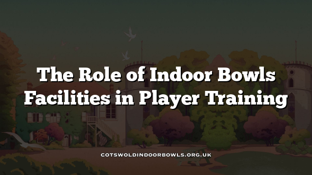 The Role of Indoor Bowls Facilities in Player Training Cotswolds Bowls Hub