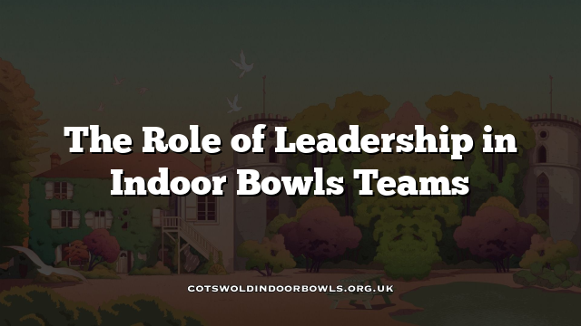 The Role of Leadership in Indoor Bowls Teams Cotswolds Bowls Hub