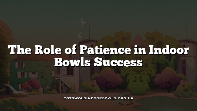 The Role of Patience in Indoor Bowls Success Cotswolds Bowls Hub