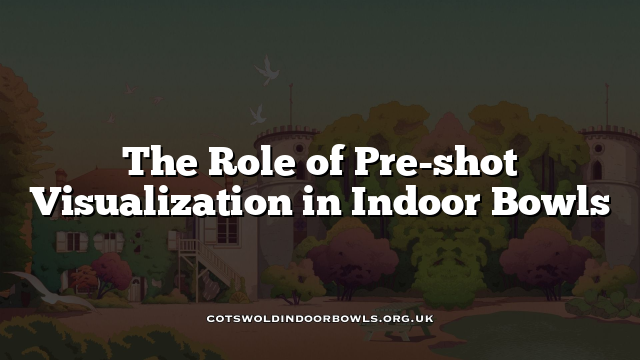 The Role of Pre-shot Visualization in Indoor Bowls Cotswolds Bowls Hub