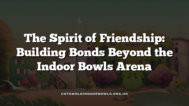 The Spirit of Friendship: Building Bonds Beyond the Indoor Bowls Arena ...