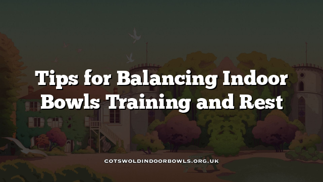 Tips for Balancing Indoor Bowls Training and Rest Cotswolds Bowls Hub